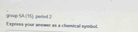 Solved: group 5A(15) , period 2 Express your answer as a chemical ...