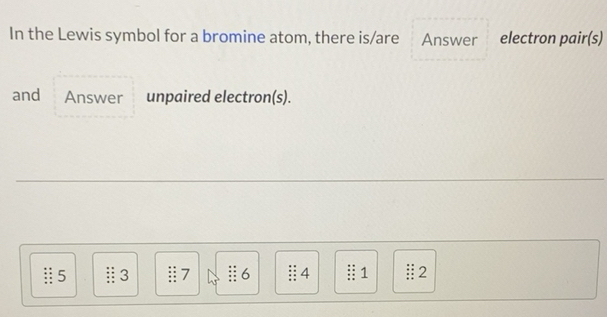 Solved: In the Lewis symbol for a bromine atom, there is/are €Answer ...
