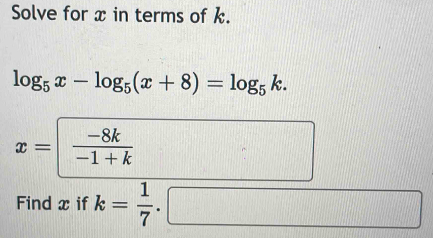 Solved: Solve for x in terms of k. log _5x-log _5(x+8)=log _5k. x= (-8k)/-1+k Find x if k= 1/7 ...