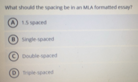 Solved: What should the spacing be in an MLA formatted essay? A 1.5 ...