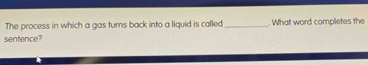 Solved: The process in which a gas turns back into a liquid is called ...