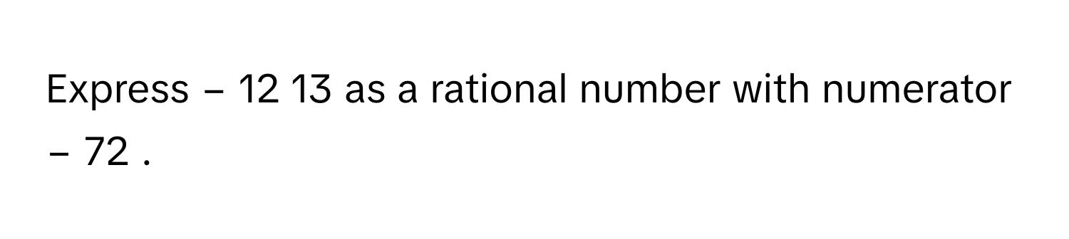 Solved: Express − 12 13 as a rational number with numerator − 72 . [Math]