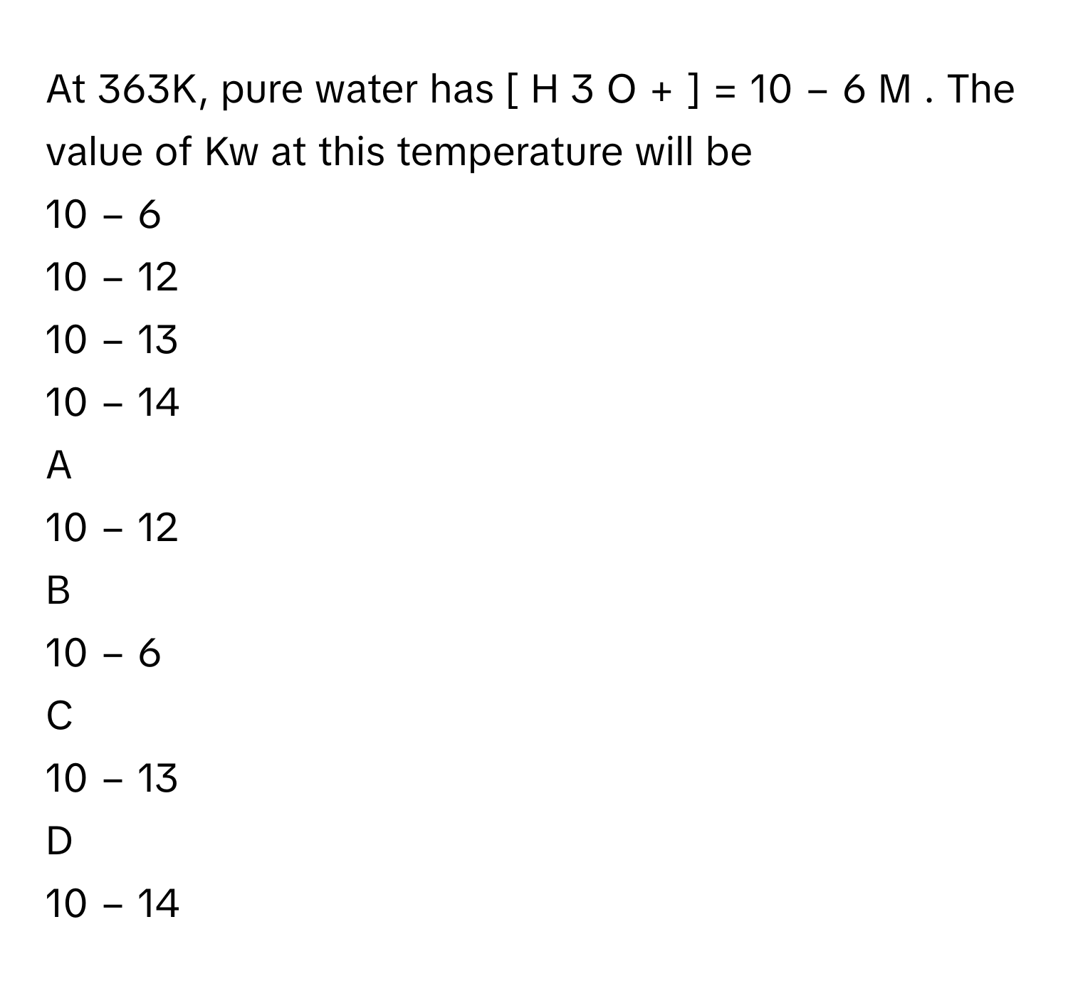 Solved: At 363K, pure water has [ H 3 O + ] = 10 − 6 M . The value of ...