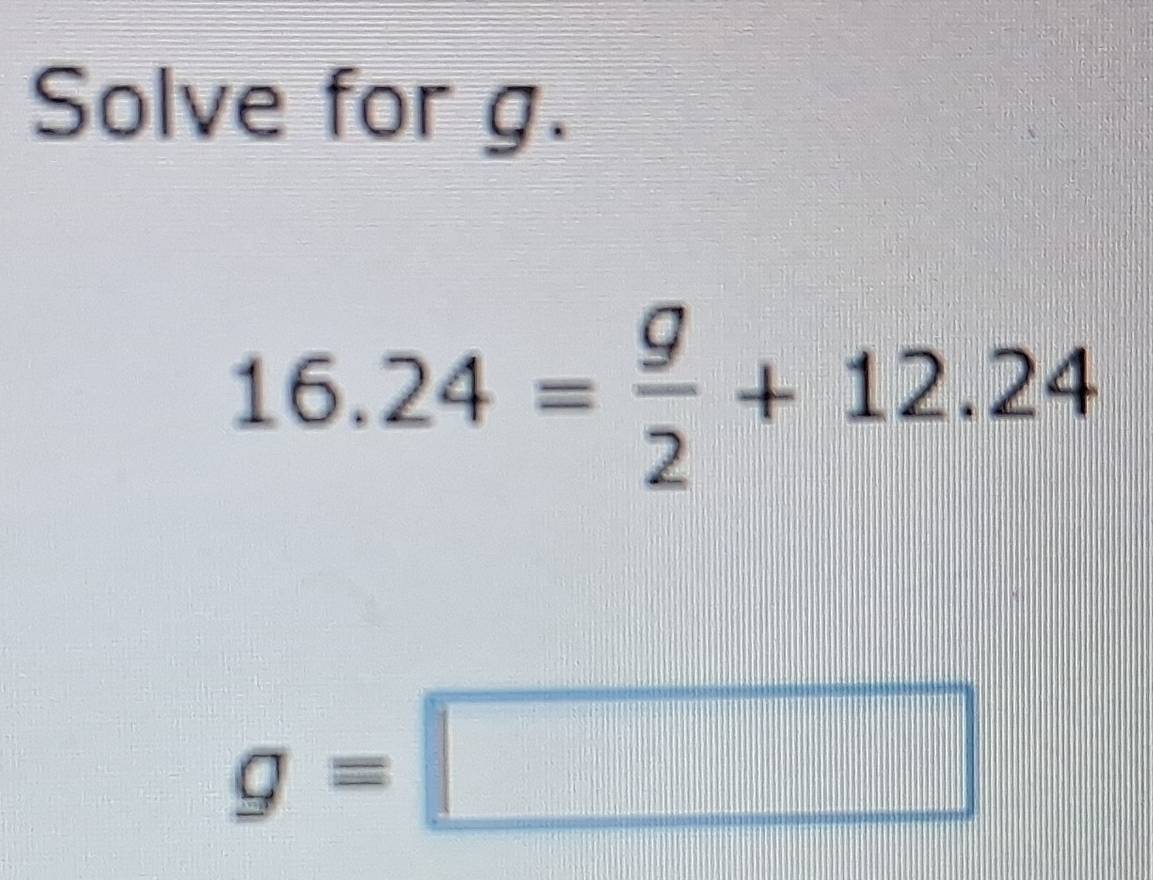 Solved: Solve for g. 16.24= g/2 +12.24 g= [Math]