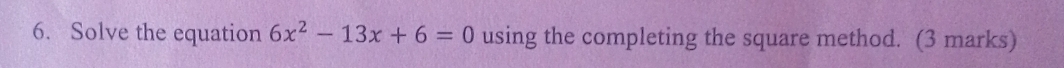 Solved: Solve the equation 6x^2-13x+6=0 using the completing the square method. (3 marks) [Math]