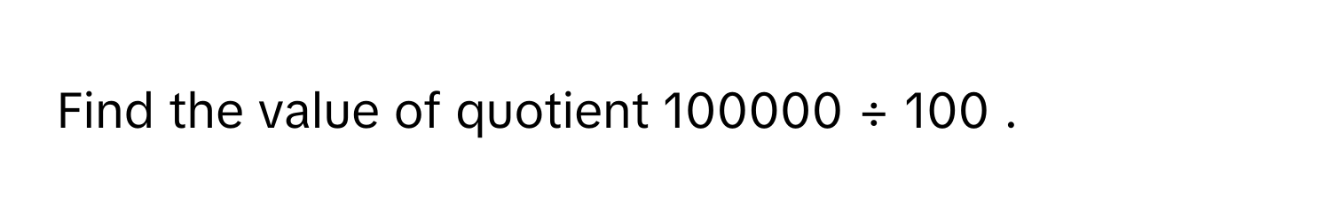 Solved: Find the value of quotient 100000 ÷ 100 . [Math]