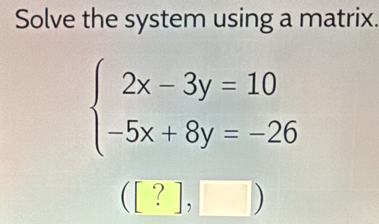 Solved: Solve the system using a matrix. beginarrayl 2x-3y=10 -5x+8y ...