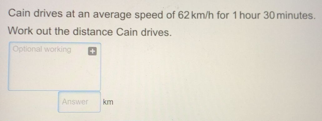 Solved: Cain drives at an average speed of 62km/h for 1 hour 30 minutes ...