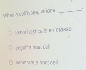 Solved: When a cell 'lyses, virions_ . leave host cells en masse engulf ...