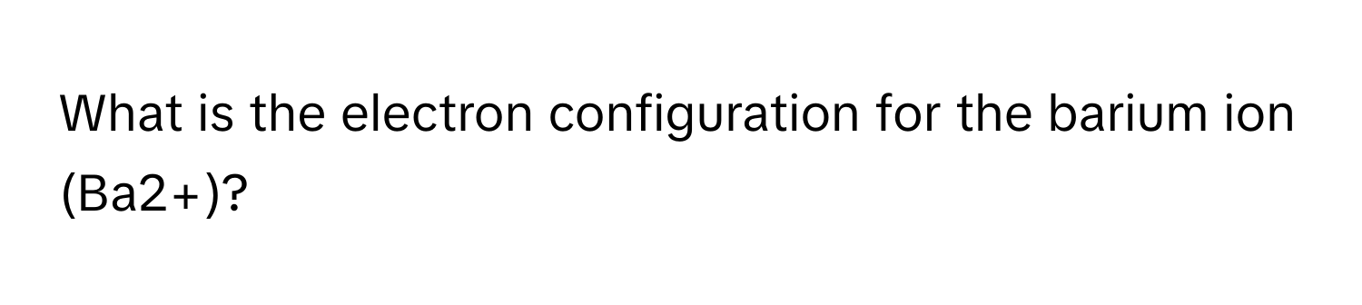 Solved: What is the electron configuration for the barium ion (Ba2 ...