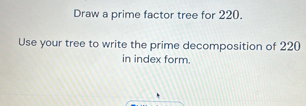 Solved: Draw a prime factor tree for 220. Use your tree to write the ...