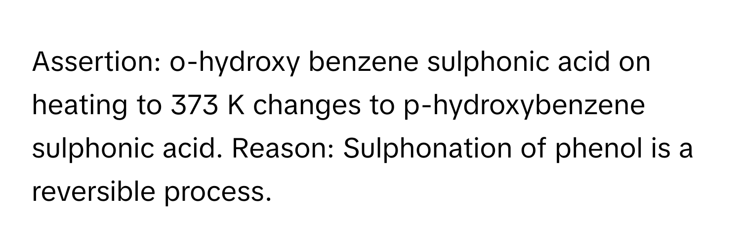 Solved: Assertion: o-hydroxy benzene sulphonic acid on heating to 373 K ...