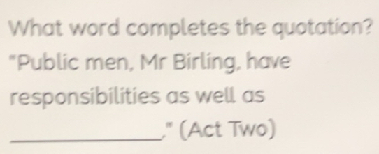 Solved: What word completes the quotation? "Public men, Mr Birling ...
