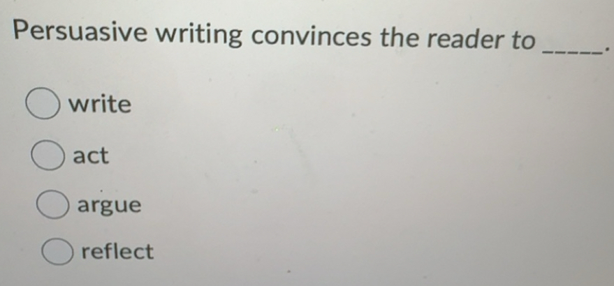 Solved: Persuasive writing convinces the reader to _. write act argue ...