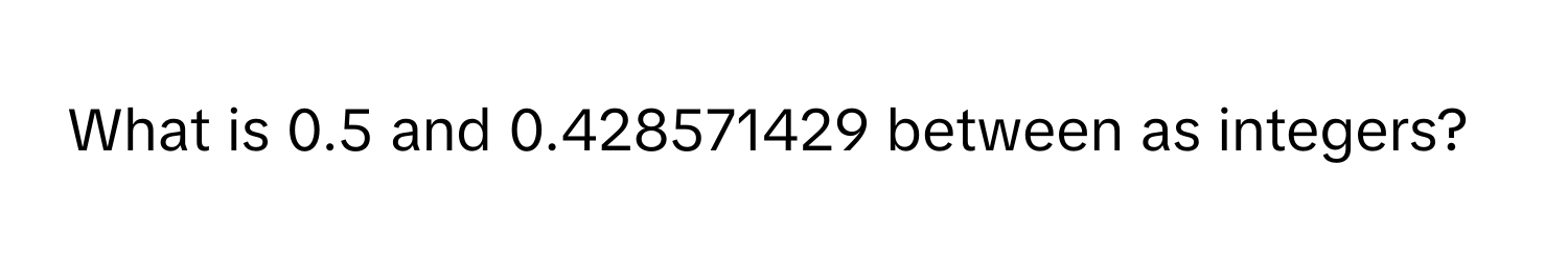 Solved: What is 0.5 and 0.428571429 between as integers? [Math]