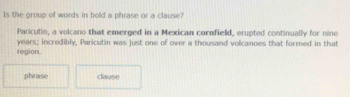 Solved: Is the group of words in bold a phrase or a clause? Paricutin, a volcano that emerged in ...