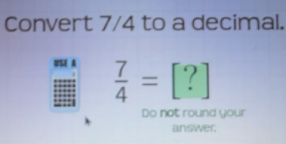 Solved: Convert 7/4 to a decimal. 7/4 = ? Do not round your answer. [Math]