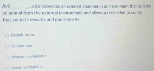 Solved: A(n) _, also known as an operant chamber, is an instrument that ...