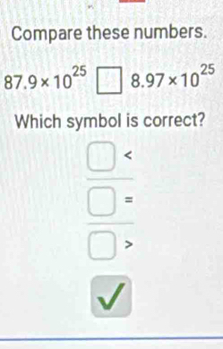 Solved: Compare these numbers. 87.9* 10^(25) 8.97* 10^(25) Which symbol ...
