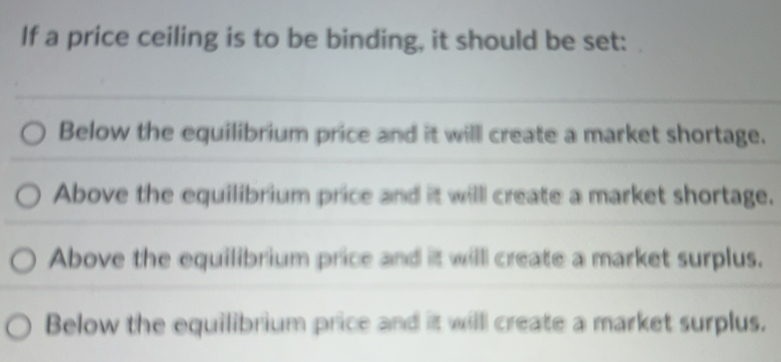 Solved: If a price ceiling is to be binding, it should be set: Below ...