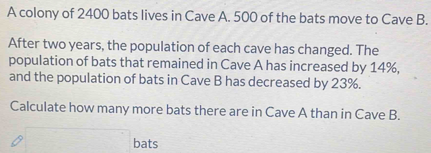 Solved: A colony of 2400 bats lives in Cave A. 500 of the bats move to ...
