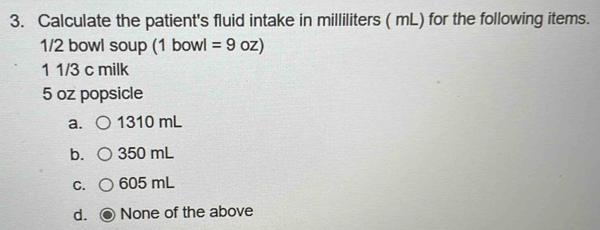 Solved: Calculate the patient's fluid intake in milliliters ( mL) for the following items. 1/2 ...