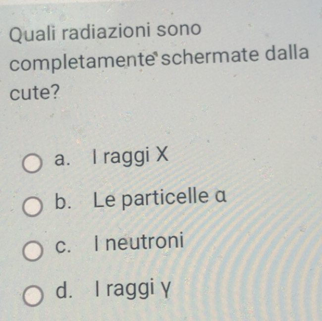 Risolto:Quali radiazioni sono completamente schermate dalla cute? a. I ...