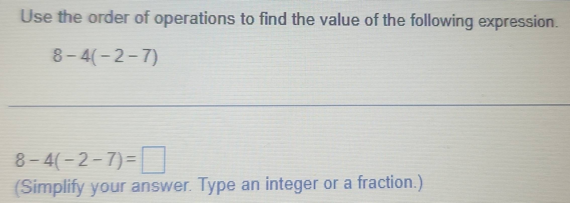 Solved: Use the order of operations to find the value of the following expression. 8-4(-2-7) 8-4 ...