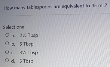 Solved: How many tablespoons are equivalent to 45 mL? Select one: a. 2½ ...