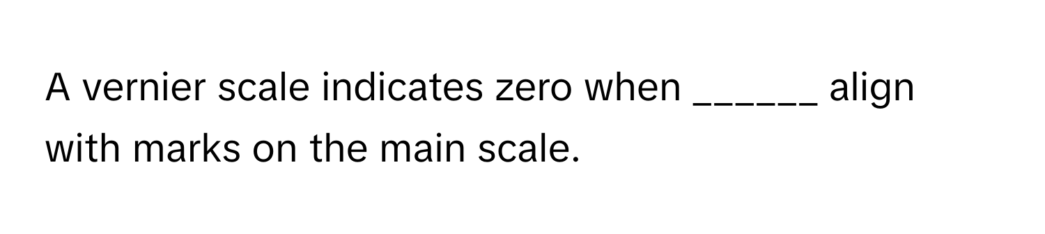 Solved: A vernier scale indicates zero when ______ align with marks on ...