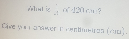 Solved: What is 7/20 of 420 cm? Give your answer in centimetres (cm ...