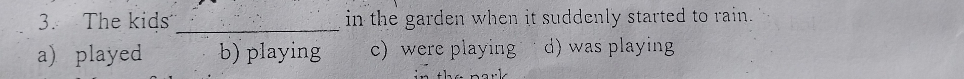 Solved: The kids _in the garden when it suddenly started to rain. a ...