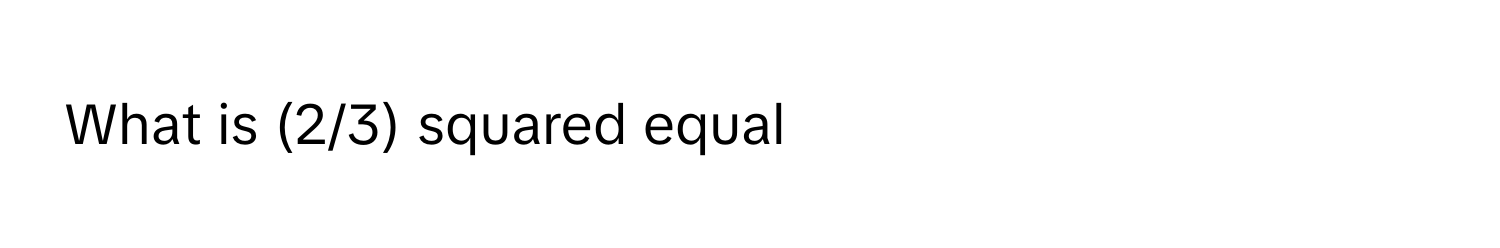 Solved: What is (2/3) squared equal [Math]