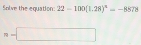 Solved: Solve the equation: 22-100(1.28)^n=-8878 n= [Math]
