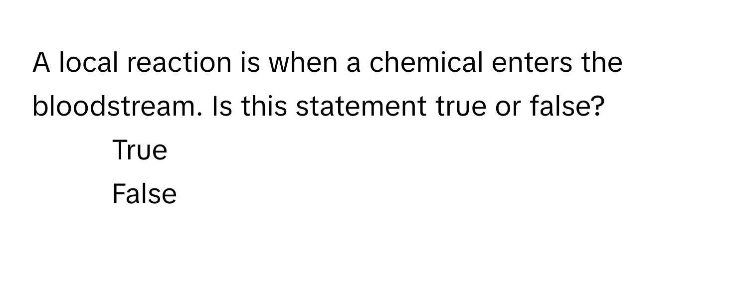 Solved: A local reaction is when a chemical enters the bloodstream. Is ...