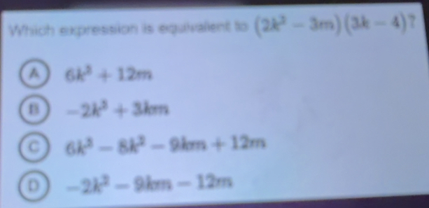 Solved: Which expression is equivalent to (2k^2-3m)(3k-4) 7 A 6k^2+12m ...