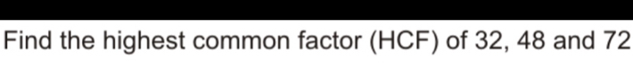 Solved: Find the highest common factor (HCF) of 32, 48 and 72 [Math]