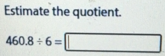 Solved: Estimate the quotient. 460.8/ 6= [Math]