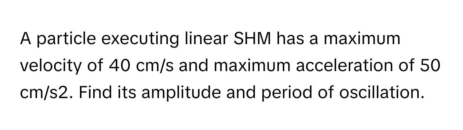 Solved: A particle executing linear SHM has a maximum velocity of 40 cm ...