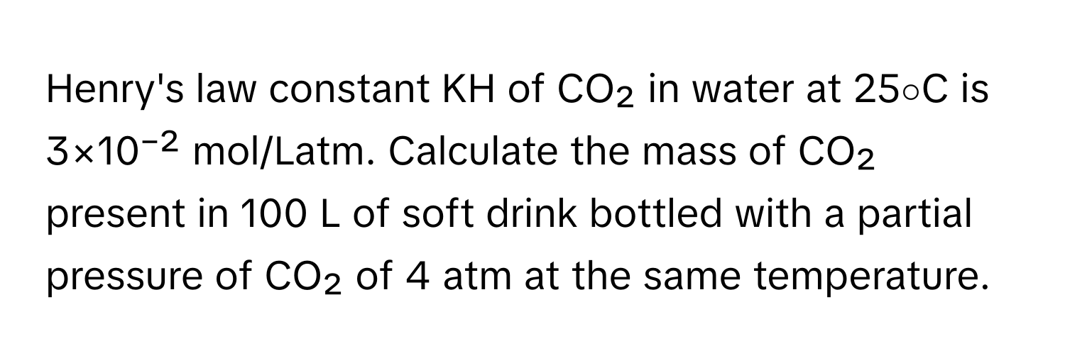 Solved: Henry's law constant KH of CO₂ in water at 25∘C is 3×10⁻² mol ...