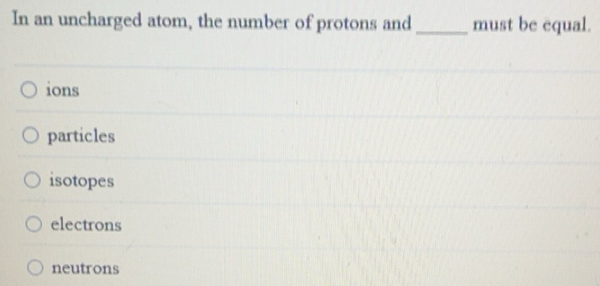 Solved: In an uncharged atom, the number of protons and _must be equal ...