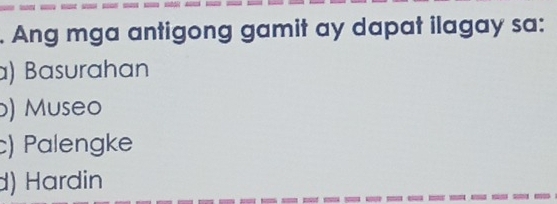 Solved: Ang mga antigong gamit ay dapat ilagay sa: a) Basurahan ) Museo ...