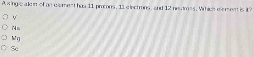Solved: A single atom of an element has 11 protons, 11 electrons, and ...