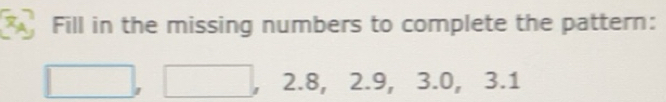 Solved: Fill in the missing numbers to complete the pattern: , 2.8, 2.9 ...