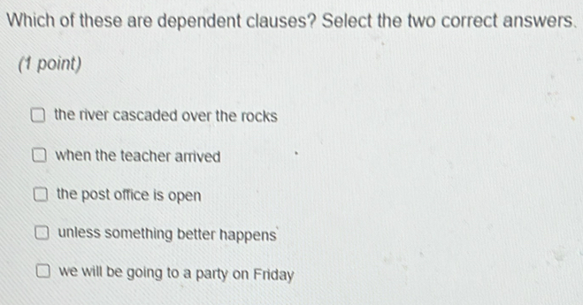 Solved: Which of these are dependent clauses? Select the two correct answers. (1 point) the ...