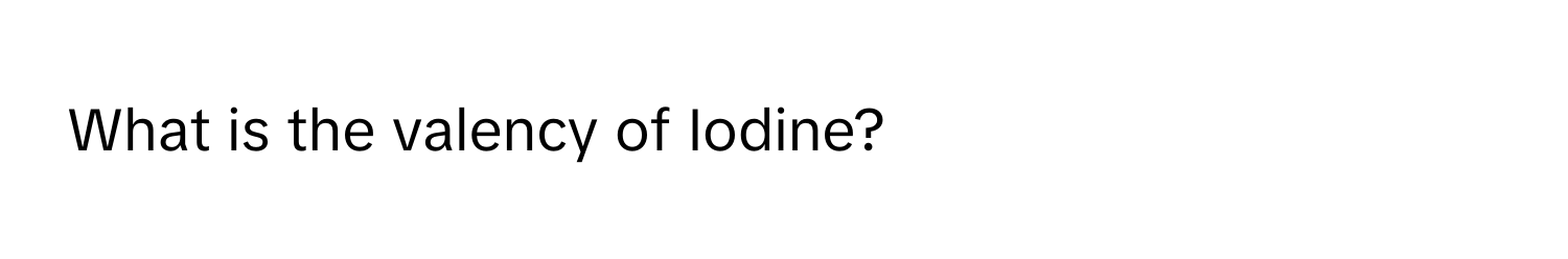 Solved: What is the valency of Iodine? [Chemistry]