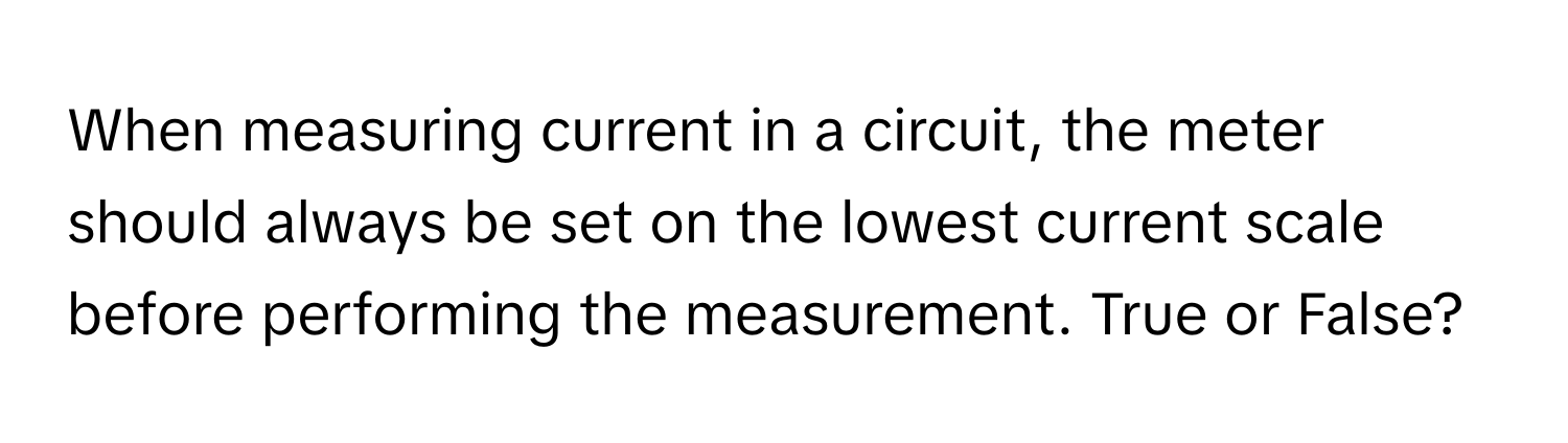 Solved: When measuring current in a circuit, the meter should always be ...