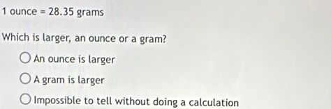 Solved: 1 ounce =28.35 grams Which is larger, an ounce or a gram? An ...