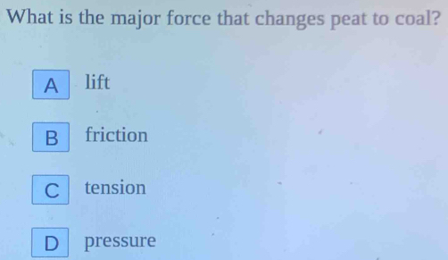 Solved: What is the major force that changes peat to coal? A lift B ...
