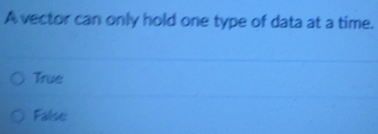 Solved: A vector can only hold one type of data at a time. True False ...